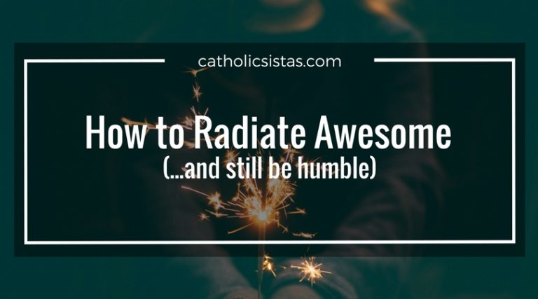 How to Radiate Awesome (…and still be humble) » Catholic Sistas